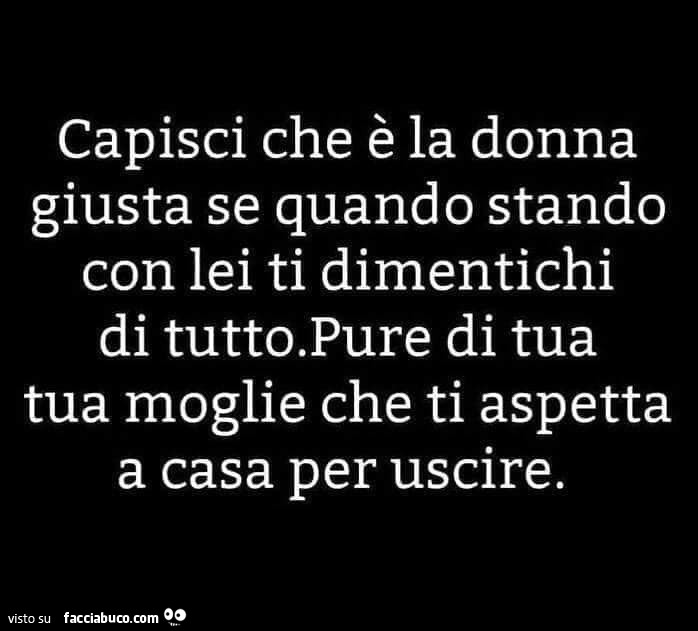 Capisci che è la donna giusta se quando stando con lei ti dimentichi di ...