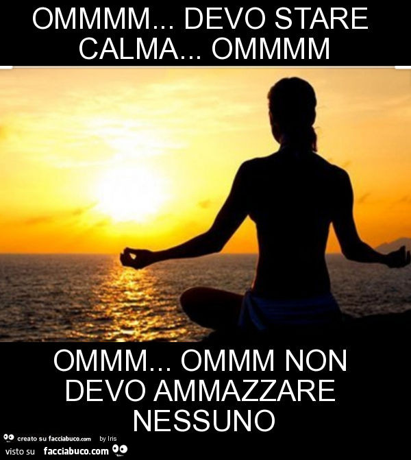 Ommmm… devo stare calma… ommmm ommm… ommm non devo ammazzare nessuno ...