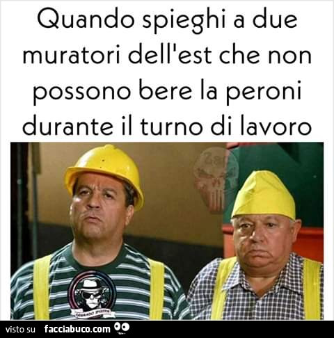 Quando spieghi a due muratori dell est che non possono bere la peroni ...